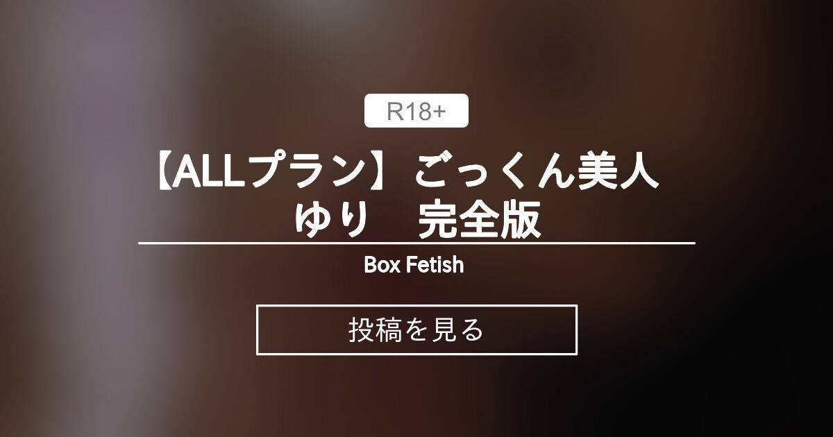 【フェラ】 【ALLプラン】ごっくん美人 ゆり 完全版 - Box Fetish (Box Fetish )の投稿｜ファンティア[Fantia]