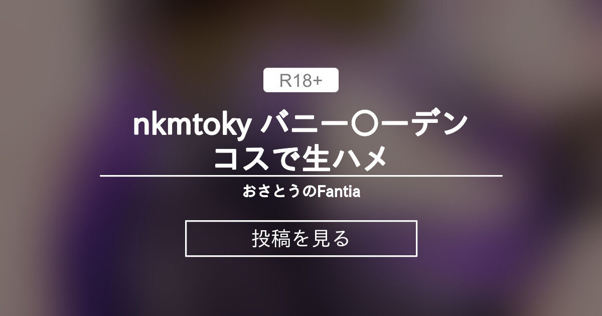 【Vtuber】 nkmtoky バニー〇ーデンコスで生ハメ - おさとうのFantia (♂atou（おさとう）)の投稿｜ファンティア[Fantia]