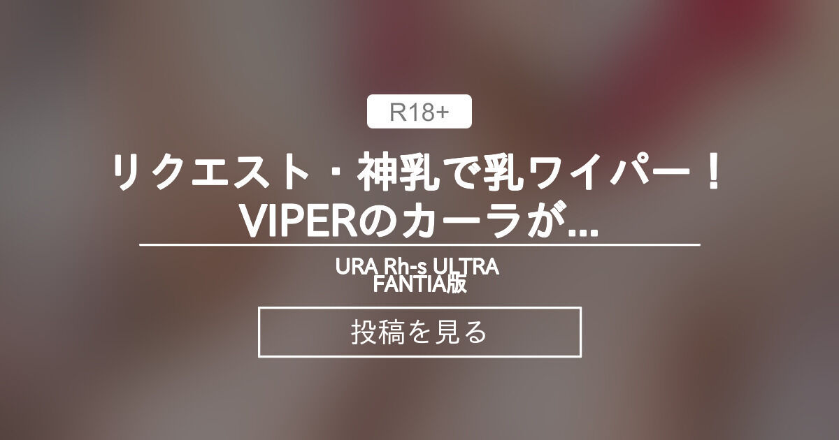 【巨乳】 リクエスト・神乳で乳ワイパー！VIPERのカーラが乳吸って押し付け誘惑するっ - URA Rh-s ULTRA FANTIA版 (URA 速位人矢)の投稿｜ファンティア[Fantia]