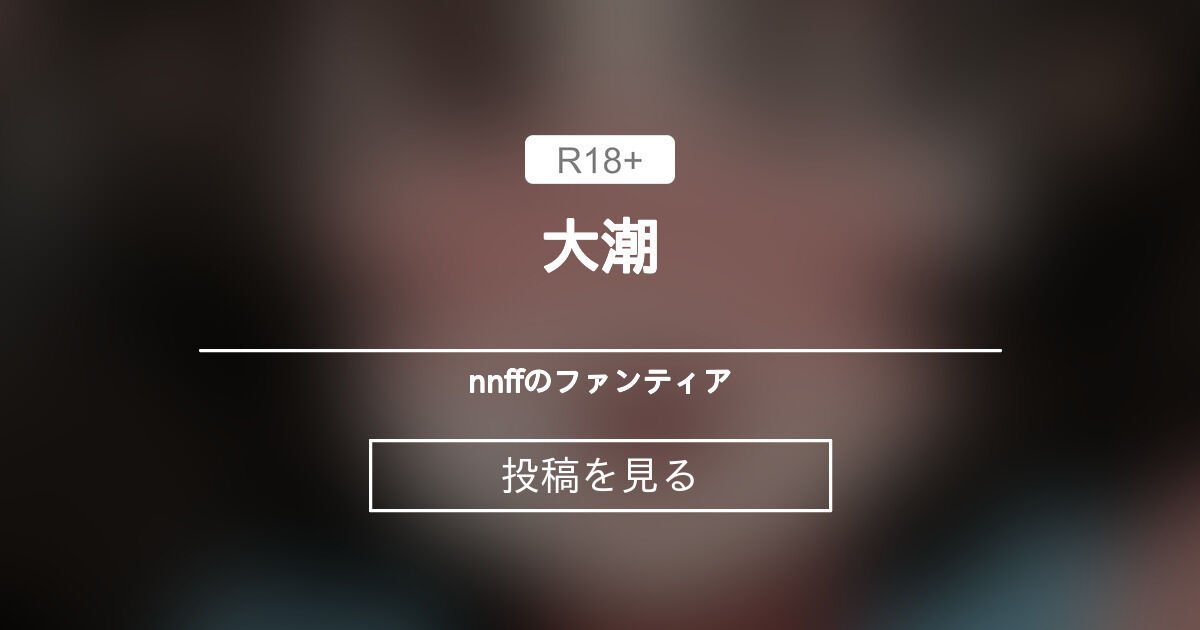【R-18】 大潮 - nnffのファンティア (nnff)の投稿｜ファンティア[Fantia]