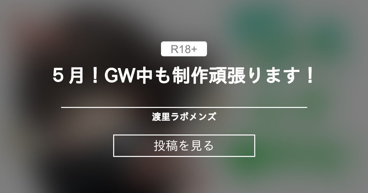 【近況報告】 5月！GW中も制作頑張ります！ - 渡里ラボメンズ (渡里laboratory)の投稿｜ファンティア[Fantia]