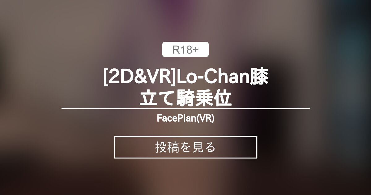 【VR】 [2D&VR]Lo-Chan膝立て騎乗位 - FacePlan(VR) (FacePlan)の投稿｜ファンティア[Fantia]