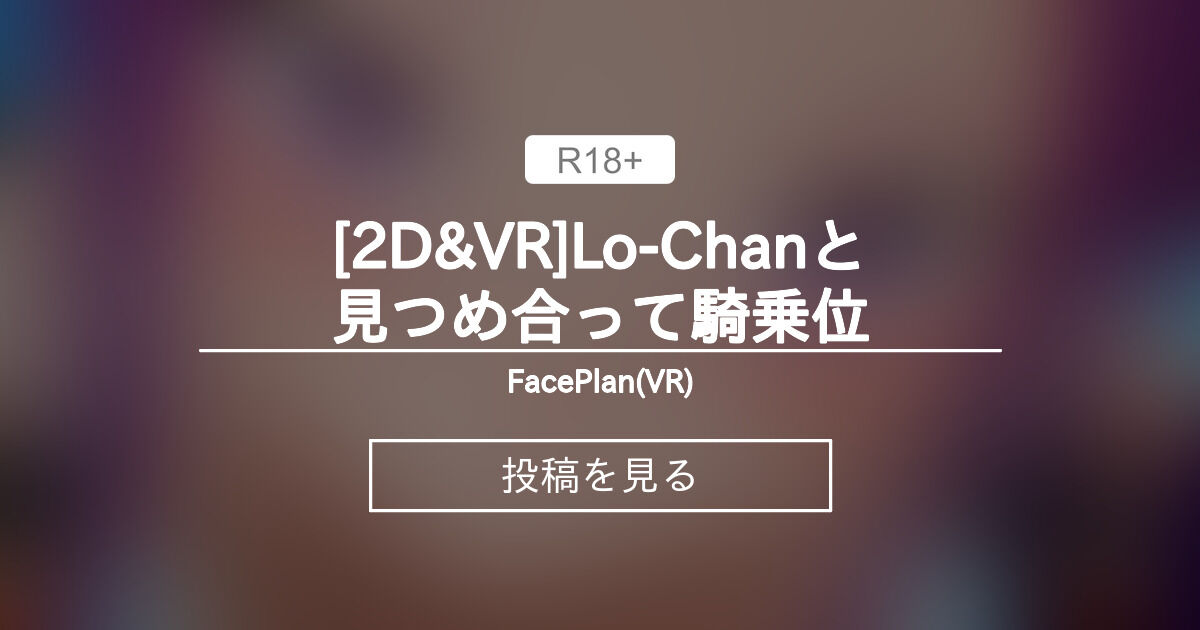【VR】 [2D&VR]Lo-Chanと見つめ合って騎乗位 - FacePlan(VR) (FacePlan)の投稿｜ファンティア[Fantia]