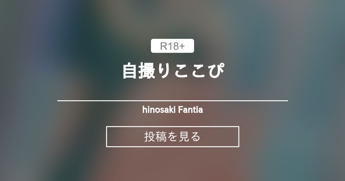 【R18】 自撮りここぴ - hinosaki Fantia (hinosaki)の投稿｜ファンティア[Fantia]