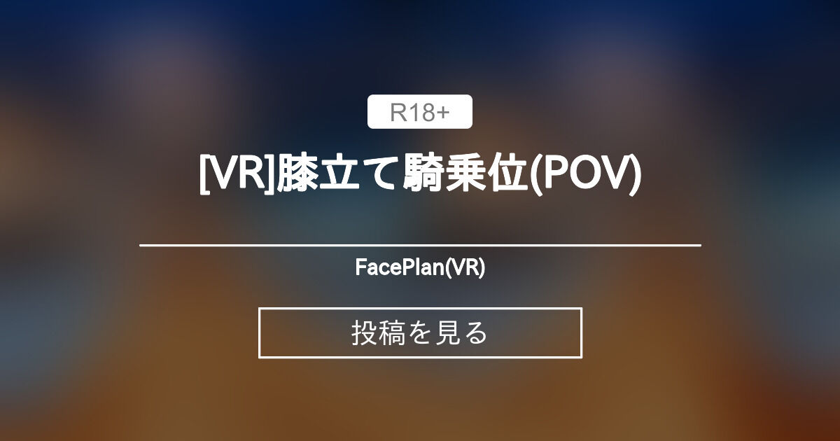 【VR】 [VR]膝立て騎乗位(POV) - FacePlan(VR) (FacePlan)の投稿｜ファンティア[Fantia]