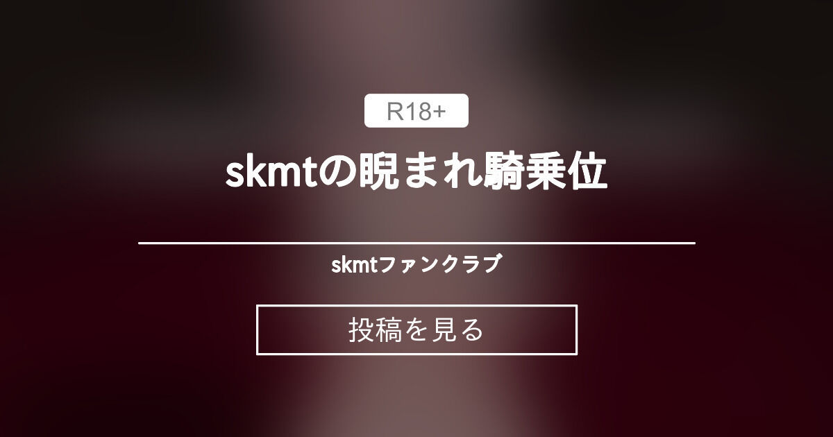 【skmt】 skmtの睨まれ騎乗位 - skmtファンクラブ (skmt)の投稿｜ファンティア[Fantia]