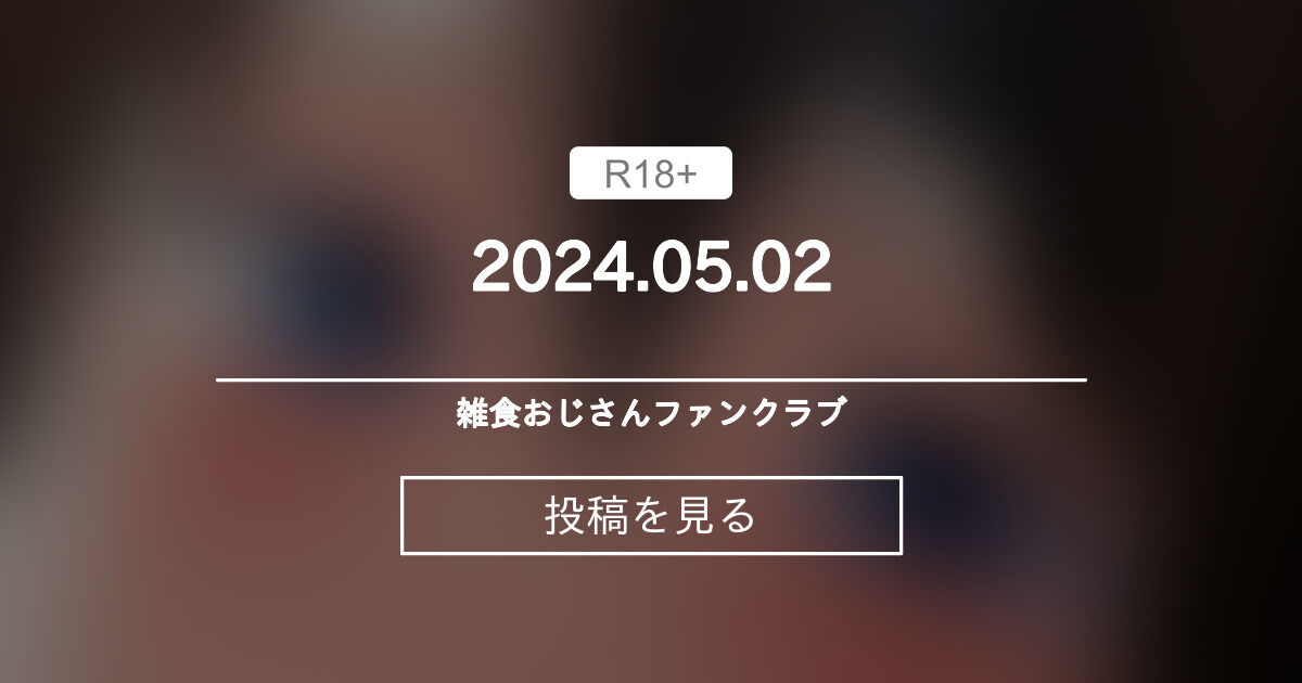 2024.05.02 - 雑食おじさんファンクラブ (雑食おじさん)の投稿｜ファンティア[Fantia]