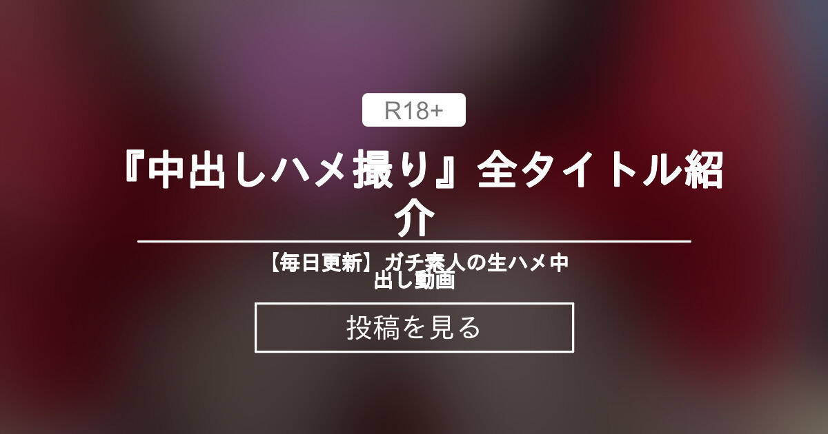 【中出し】 『中出しハメ撮り』全タイトル紹介 - 【毎日更新】ガチ素人の生ハメ中出し動画 (蜜のあわれ)の投稿｜ファンティア[Fantia]
