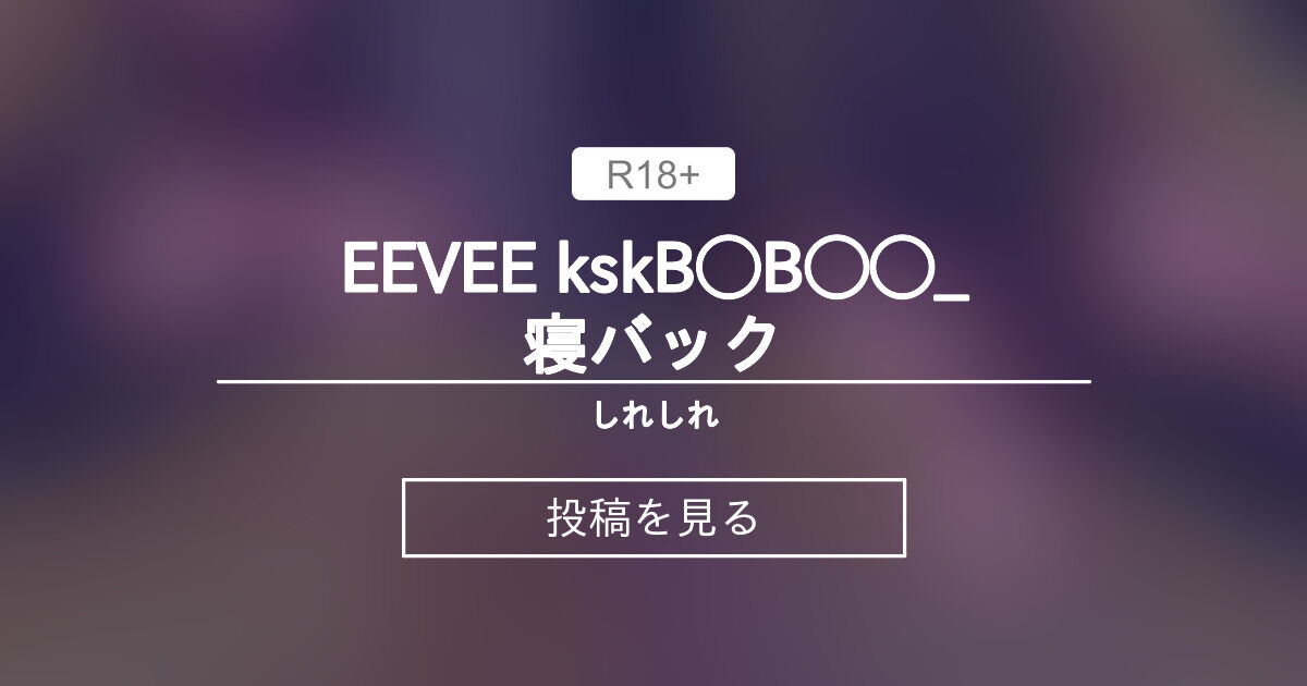 【B B 】 EEVEE kskB B _寝バック - しれしれ (siresire)の投稿｜ファンティア[Fantia]