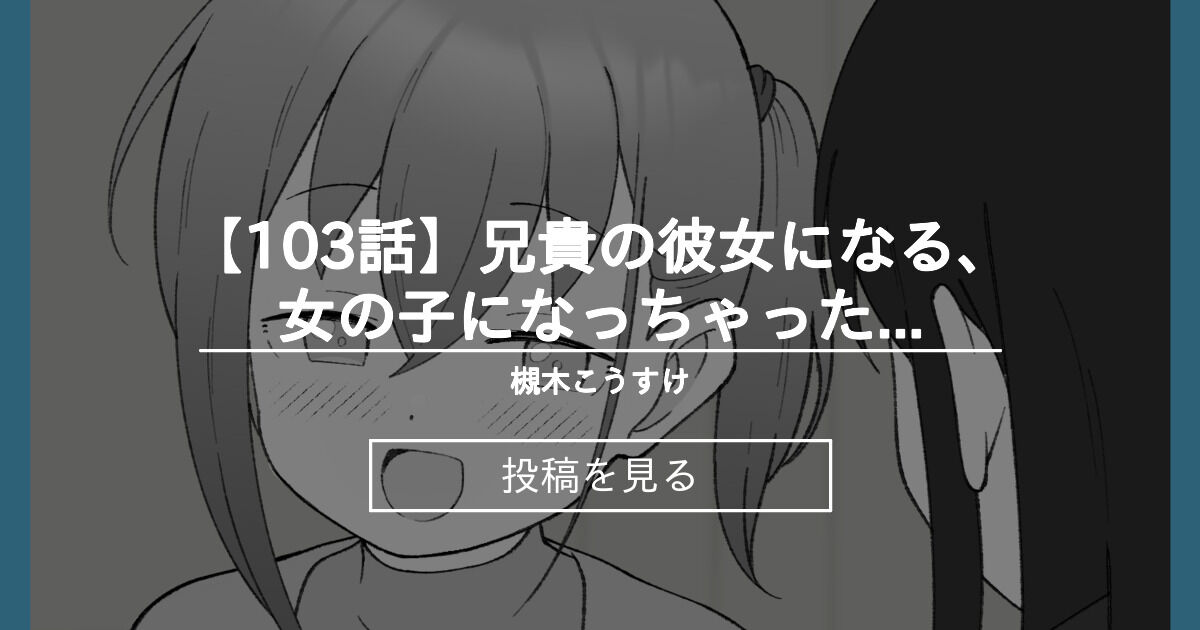【オリジナル】 【103話】兄貴の彼女になる、女の子になっちゃった弟。 - 槻木こうすけ (ツキギ)の投稿｜ファンティア[Fantia]