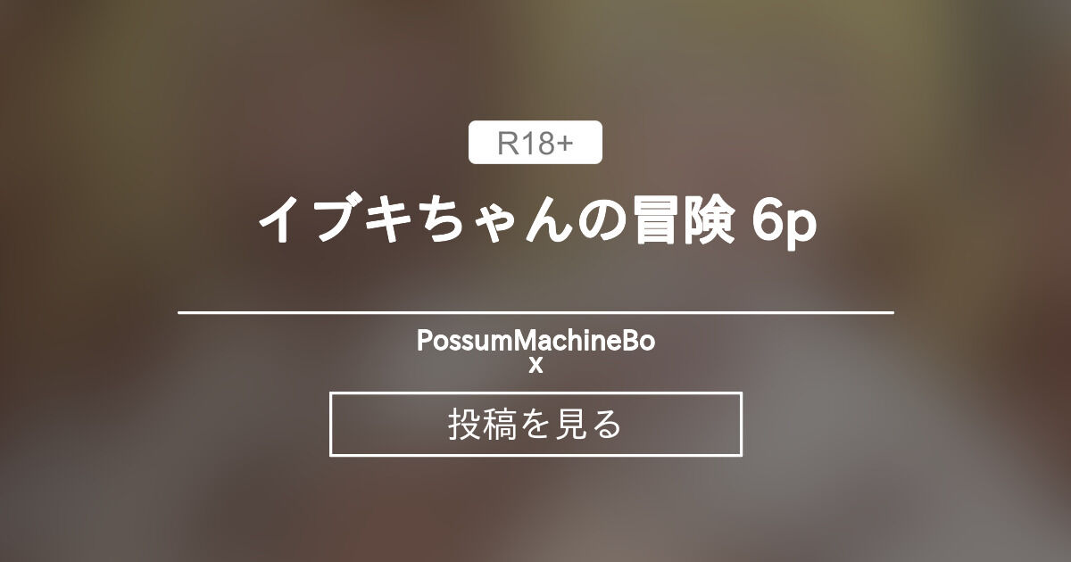 【NSFW】 イブキちゃんの冒険 6p - PossumMachineBox (ポッシ)の投稿｜ファンティア[Fantia]