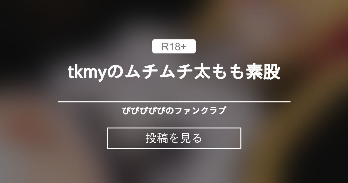 tkmyのムチムチ太もも素股 - ぴぴぴぴぴのファンクラブ (ぴの)の投稿｜ファンティア[Fantia]