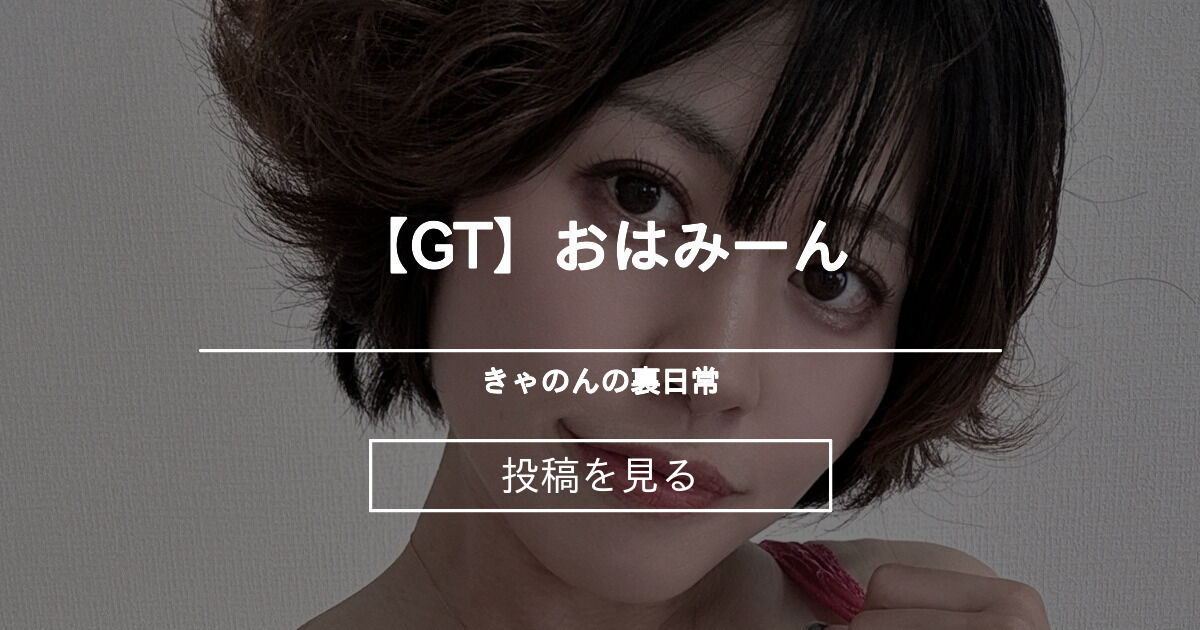 【Gカップ】 【GT】おはみーん⭐️ - きゃのんの裏日常 (きゃのん)の投稿｜ファンティア[Fantia]