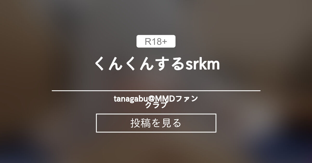 【3D】 くんくんするsrkm - tanagabu@MMDファンクラブ (tanagabu)の投稿｜ファンティア[Fantia]