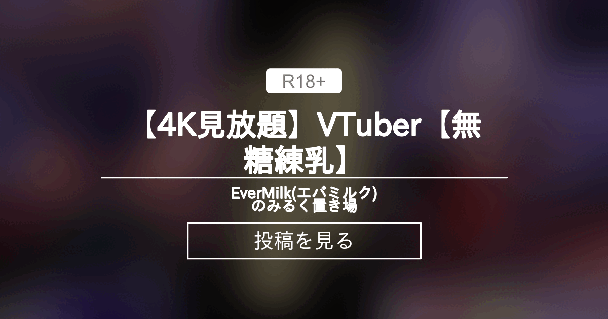 【mmd】 【4K見放題】VTuber【無糖練乳】 - EverMilk(エバミルク)のみるく置き場 (EverMilk)の投稿｜ファンティア[Fantia]