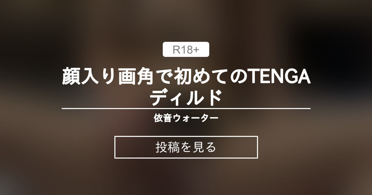 顔入り画角で初めてのTENGAディルド♡ - 依音ウォーター (依音)の投稿｜ファンティア[Fantia]