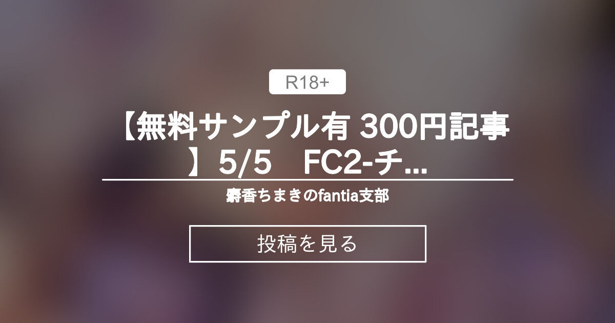 【無料サンプル有 300円記事】5/5 FC2-チップバイブピストンであへあへ～♡ - 麝香ちまきのfantia支部 (麝香ちまき)の投稿｜ファンティア[Fantia]