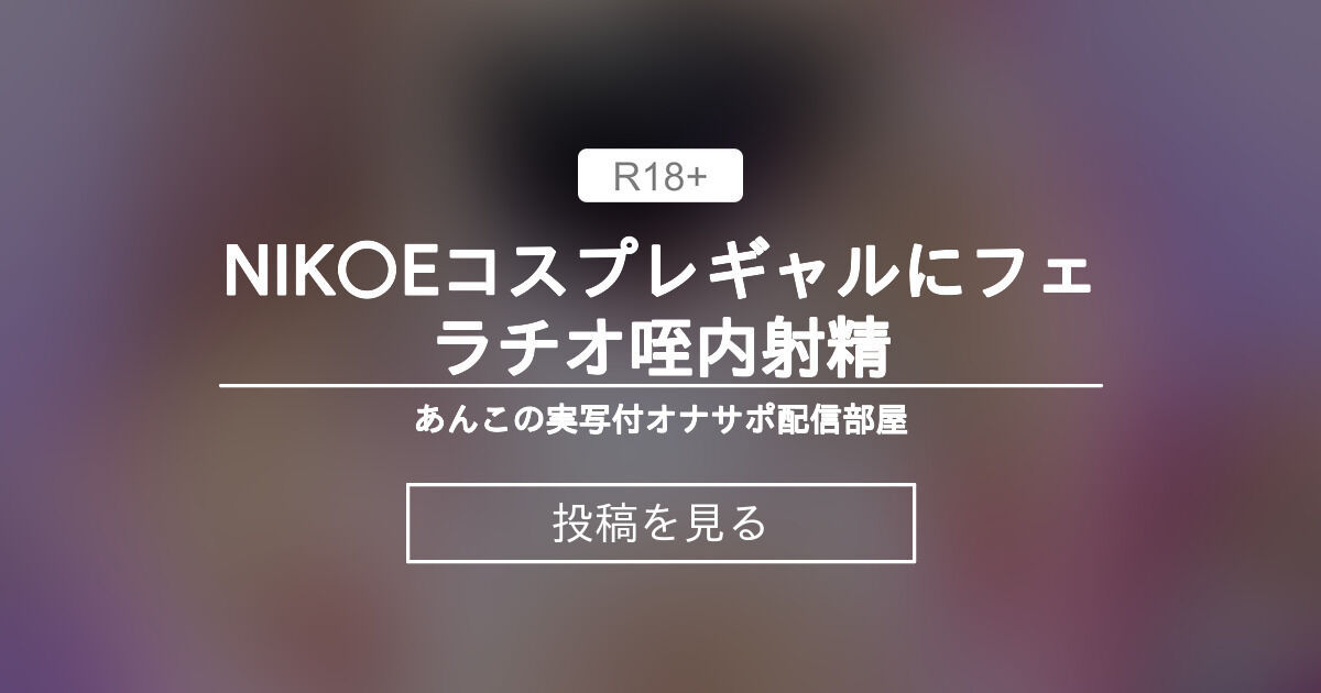【素人】 NIK〇Eコスプレギャルにフェラチオ咥内射精♥ - あんこの実写付オナサポ配信部屋 (あんこ)の投稿｜ファンティア[Fantia]