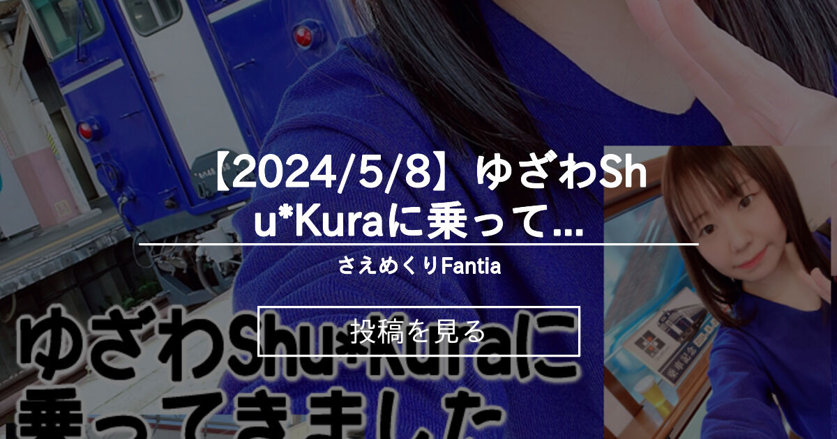 【鉄道】 【2024/5/8】ゆざわShu*Kuraに乗ってきました💓 - さえめくりFantia🚃 (さえ)の投稿｜ファンティア[Fantia]