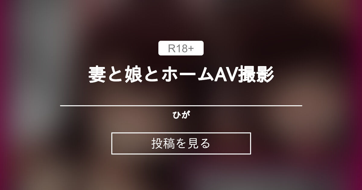 【中出し】 妻と娘とホームAV撮影♡ - ひが (ひが)の投稿｜ファンティア[Fantia]