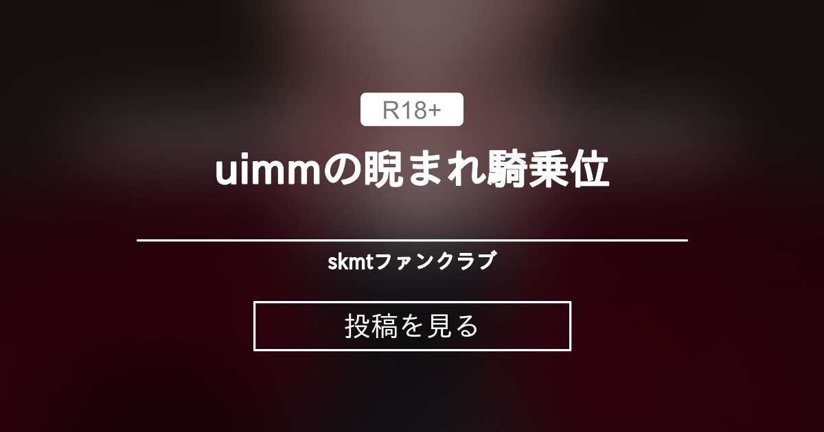【uimm】 uimmの睨まれ騎乗位 - skmtファンクラブ (skmt)の投稿｜ファンティア[Fantia]