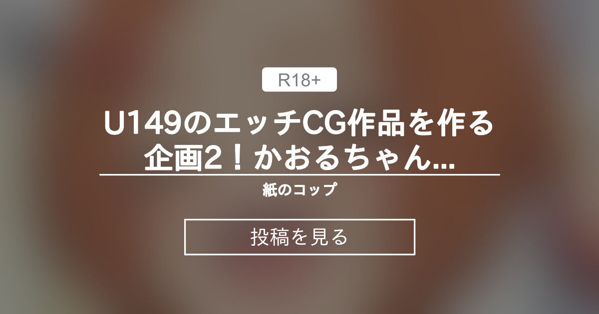 【U149】 U149のエッチCG作品を作る企画2！かおるちゃん編 - 紙のコップ (カミノコップ)の投稿｜ファンティア[Fantia]