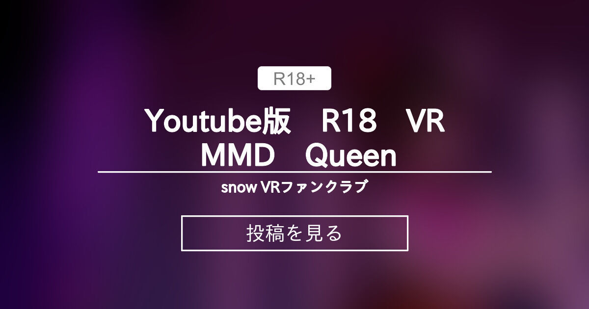 【VR】 Youtube版 R18 VR MMD Queen - snow VRファンクラブ (snow VR)の投稿｜ファンティア[Fantia]