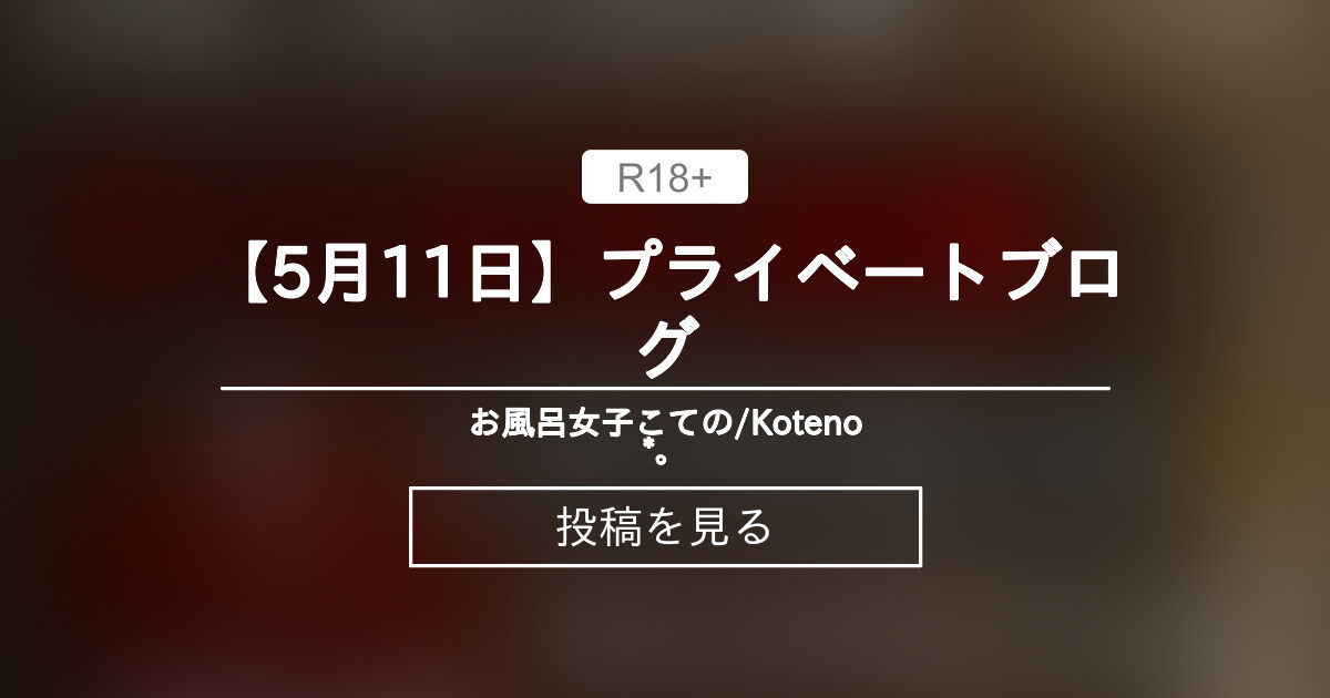 【お風呂女子こての】 ㊙️【5月11日】プライベートブログ㊙️ - お風呂女子こての/Koteno🛁*。 (こての🛁*。)の投稿｜ファンティア[Fantia]