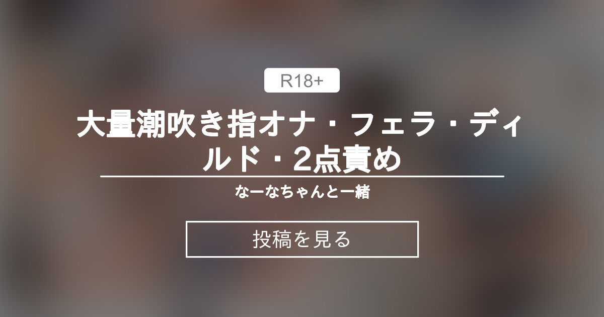 【潮吹き】 大量潮吹き🐳指オナ・フェラ・ディルド・2点責め - なーなちゃんと一緒 (なーな)の投稿｜ファンティア[Fantia]