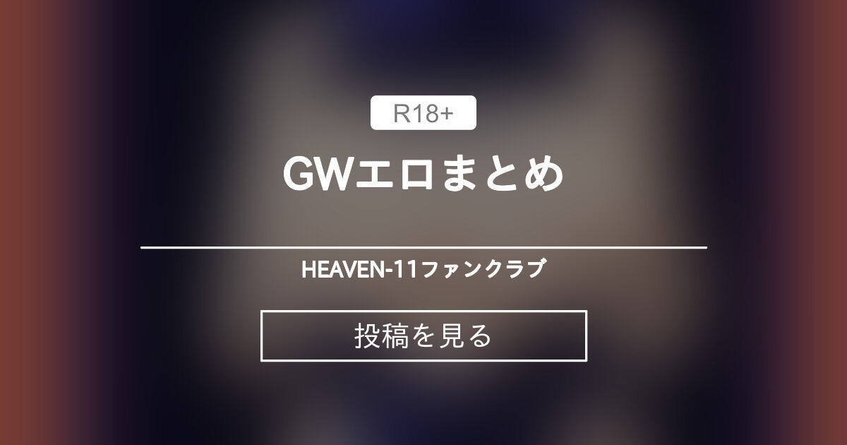 GWエロまとめ - HEAVEN-11ファンクラブ (HEAVEN-11)の投稿｜ファンティア[Fantia]