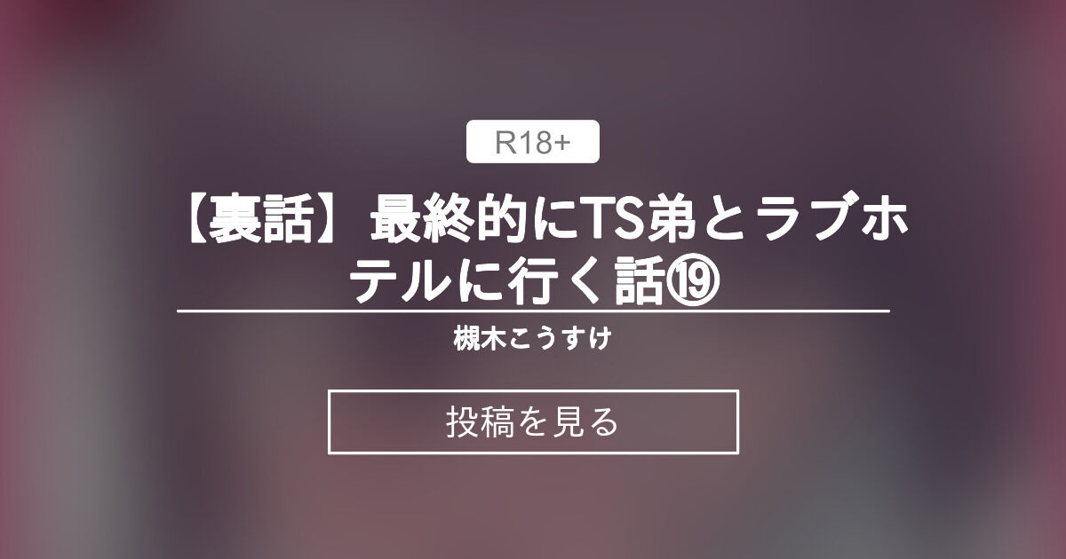 【TS】 【裏話】最終的にTS弟とラブホテルに行く話⑲ - 槻木こうすけ (ツキギ)の投稿｜ファンティア[Fantia]