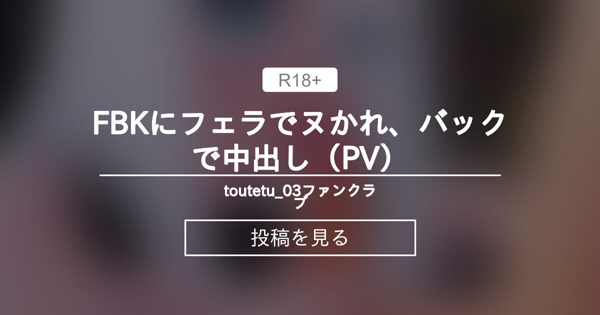 【動画】 FBKにフェラでヌかれ、バックで中出し（PV） - toutetu_03ファンクラブ (toutetu_03)の投稿｜ファンティア[Fantia]