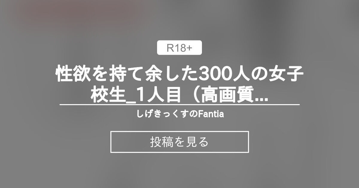 【高画質版】 性欲を持て余した300人の女子校生_1人目（高画質版） - しげきっくすのFantia (👙しげきっくす👙)の投稿｜ファンティア[Fantia]