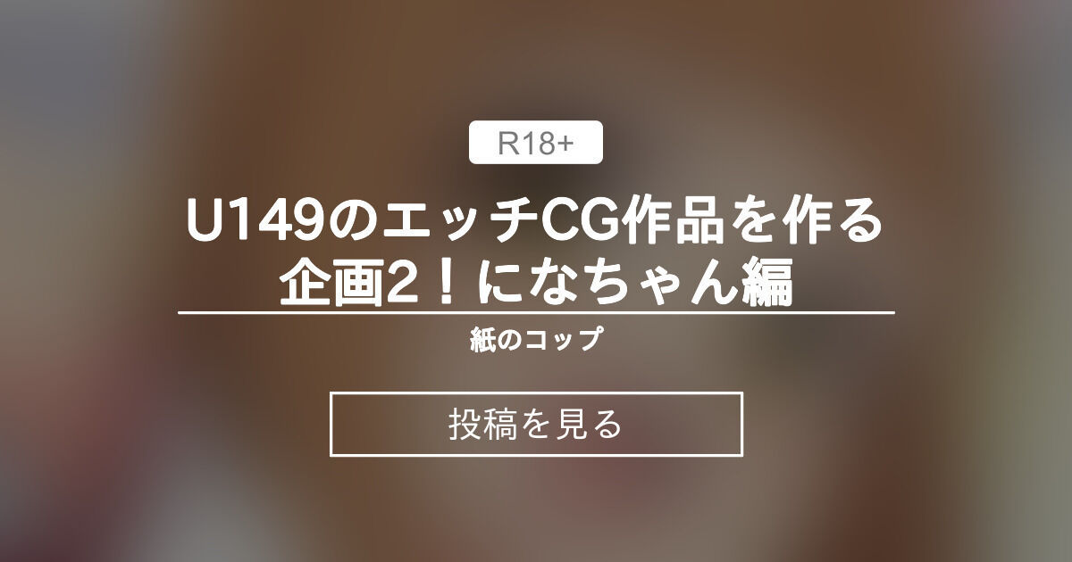 【U149】 U149のエッチCG作品を作る企画2！になちゃん編 - 紙のコップ (カミノコップ)の投稿｜ファンティア[Fantia]