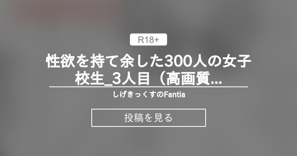 【高画質版】 性欲を持て余した300人の女子校生_3人目（高画質版） - しげきっくすのFantia (👙しげきっくす👙)の投稿｜ファンティア[Fantia]