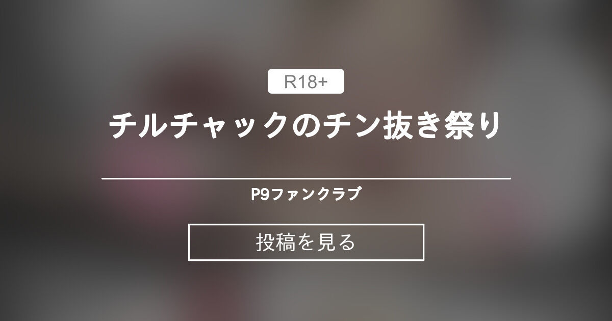 チルチャックのチン抜き祭り - P9ファンクラブ (P9)の投稿｜ファンティア[Fantia]