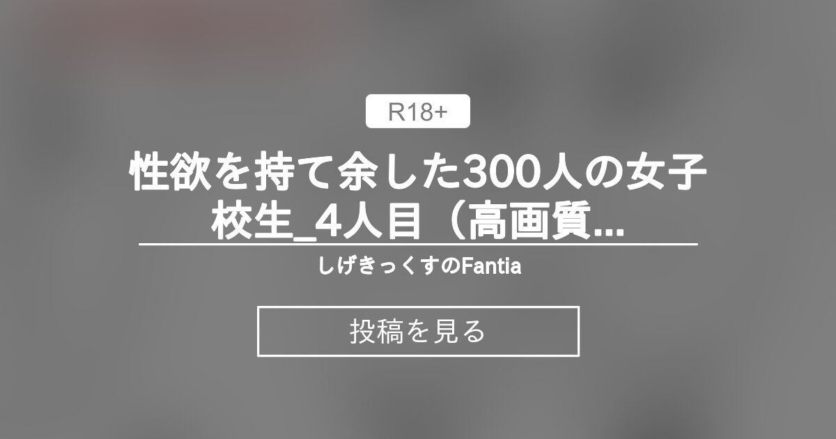 【高画質版】 性欲を持て余した300人の女子校生_4人目（高画質版） - しげきっくすのFantia (👙しげきっくす👙)の投稿｜ファンティア[Fantia]