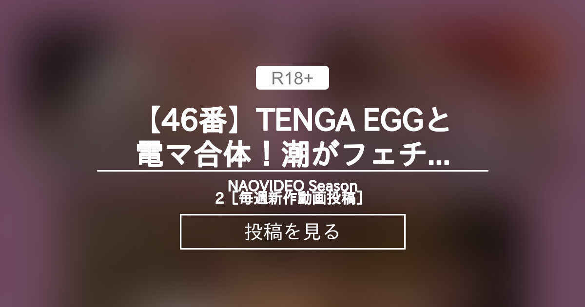 【シーズン1】 【46番】TENGA EGGと電マ合体！潮がフェチカメラに飛んだ。 - NAOVIDEO Season2[毎週新作動画投稿] (蒼宮菜緒)の投稿｜ファンティア[Fantia]