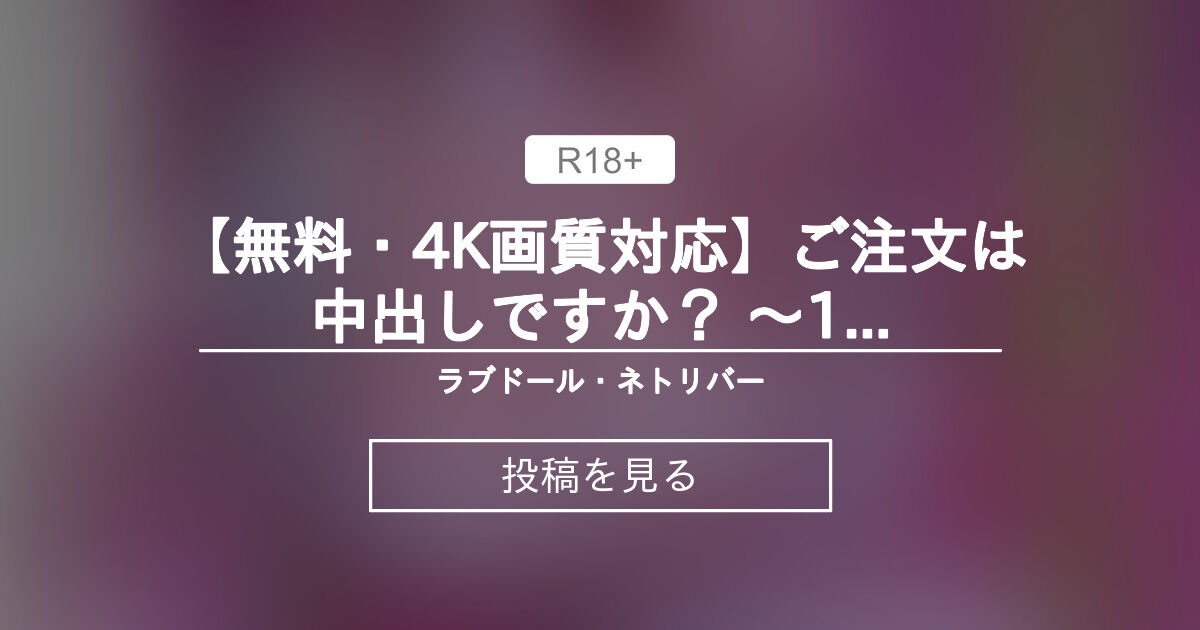 【動画】 【無料・4K画質対応】ご注文は中出しですか？ ～160cm Iカップ 乳(New)ボディ～ - ラブドール・ネトリバー (ほりさん)の投稿｜ファンティア[Fantia]