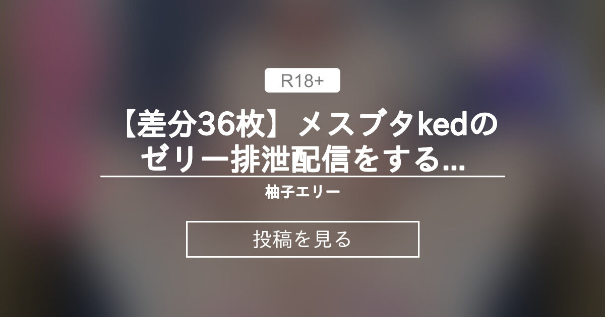 【差分36枚】メスブタkedのゼリー排泄配信をするrz - 柚子エリー (柚子エリー🌼)の投稿｜ファンティア[Fantia]