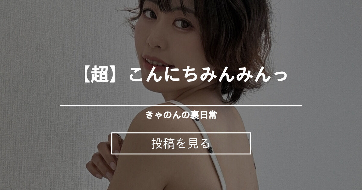 【Gカップ】 【超】こんにちみんみんっ⭐️ - きゃのんの裏日常 (きゃのん)の投稿｜ファンティア[Fantia]