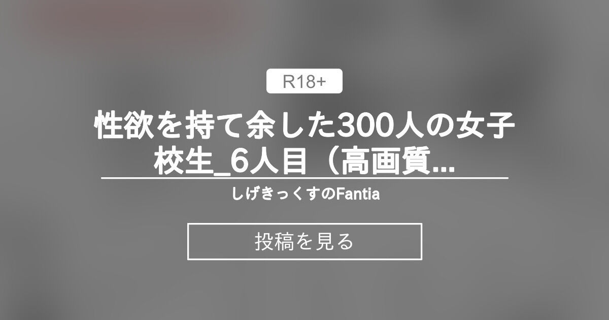 【高画質版】 性欲を持て余した300人の女子校生_6人目（高画質版） - しげきっくすのFantia (👙しげきっくす👙)の投稿｜ファンティア[Fantia]