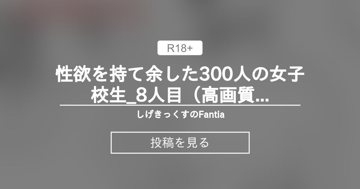 【高画質版】 性欲を持て余した300人の女子校生_8人目（高画質版） - しげきっくすのFantia (👙しげきっくす👙)の投稿｜ファンティア[Fantia]