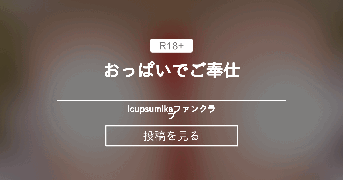 おっぱいでご奉仕💖 - Icup💜sumika💜ファンクラブ (sumikaちゃんはIcup💜)の投稿｜ファンティア[Fantia]