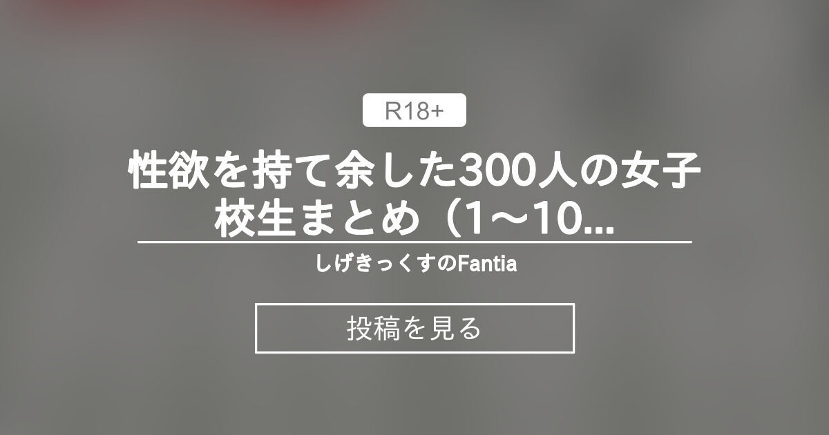 【オリジナル】 性欲を持て余した300人の女子校生まとめ（1～10人目） - しげきっくすのFantia (👙しげきっくす👙)の投稿｜ファンティア[Fantia]