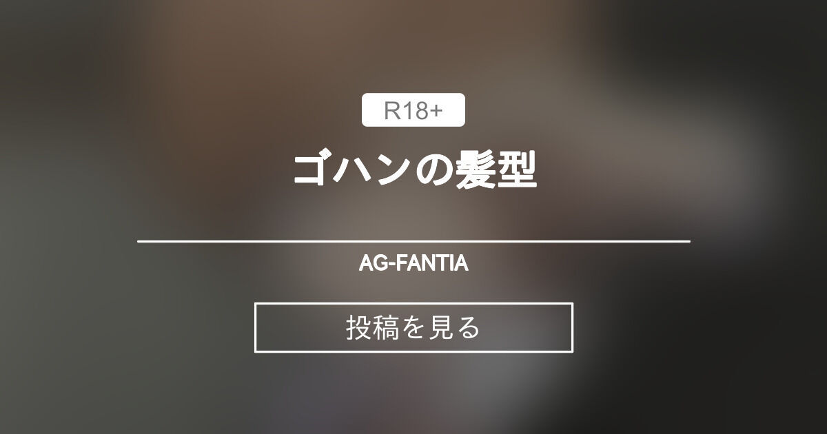 【雑記&裏話】 ゴハンの髪型 - AG-FANTIA (光輝)の投稿｜ファンティア[Fantia]