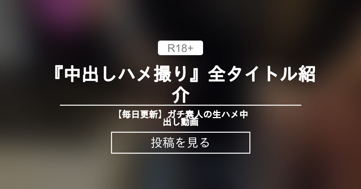 【中出し】 『中出しハメ撮り』全タイトル紹介 - 【毎日更新】ガチ素人の生ハメ中出し動画 (蜜のあわれ)の投稿｜ファンティア[Fantia]