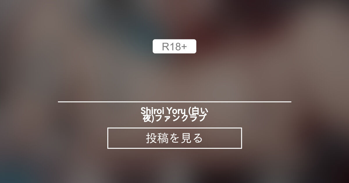 【R-18】 🦊 - Shiroi Yoru (白い夜)ファンクラブ (Shiroi Yoru (白い夜))の投稿｜ファンティア[Fantia]