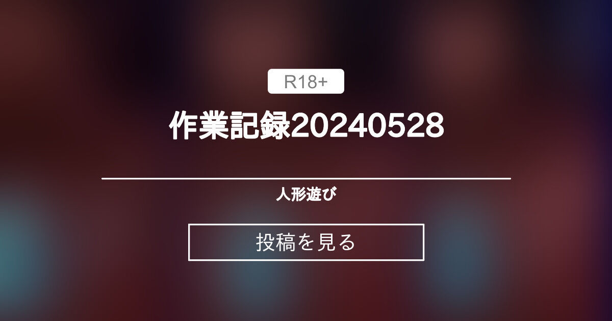 作業記録20240528 - 人形遊び (平都 蒼)の投稿｜ファンティア[Fantia]