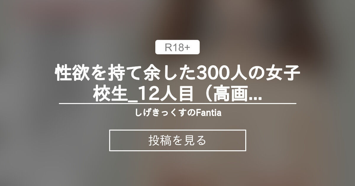 【高画質版】 性欲を持て余した300人の女子校生_12人目（高画質版） - しげきっくすのFantia (👙しげきっくす👙)の投稿｜ファンティア[Fantia]